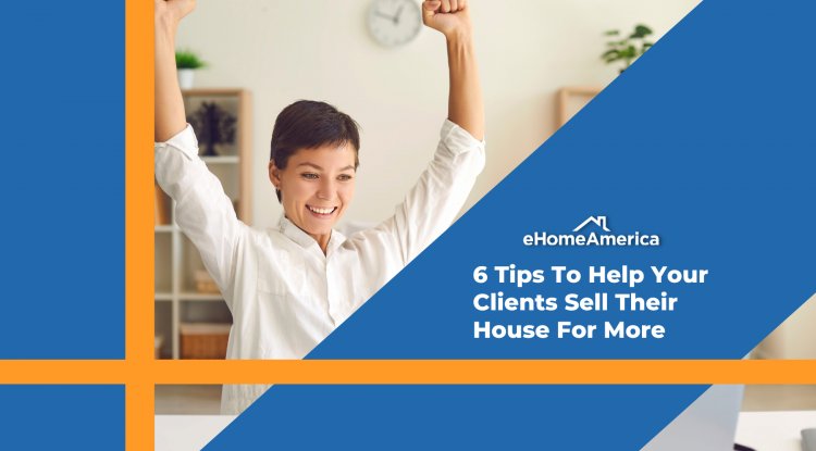 6 Tips To Help Your Clients Sell Their House For More - eHomeAmerica
