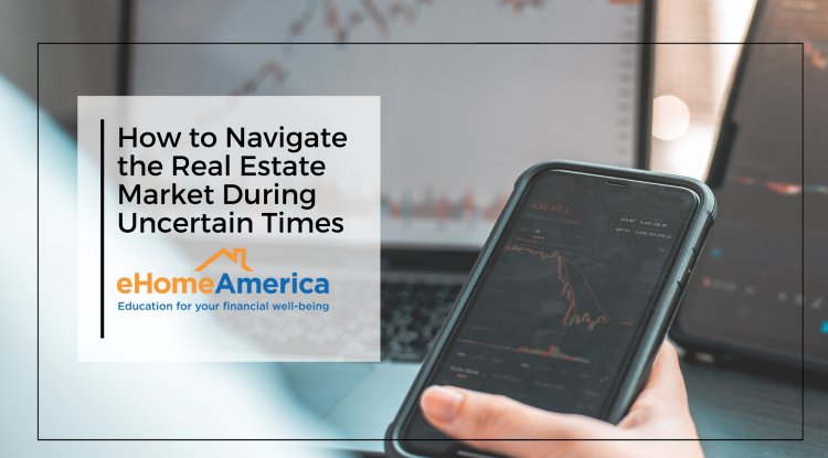 How to Navigate the Real Estate Market During Uncertain Times ...